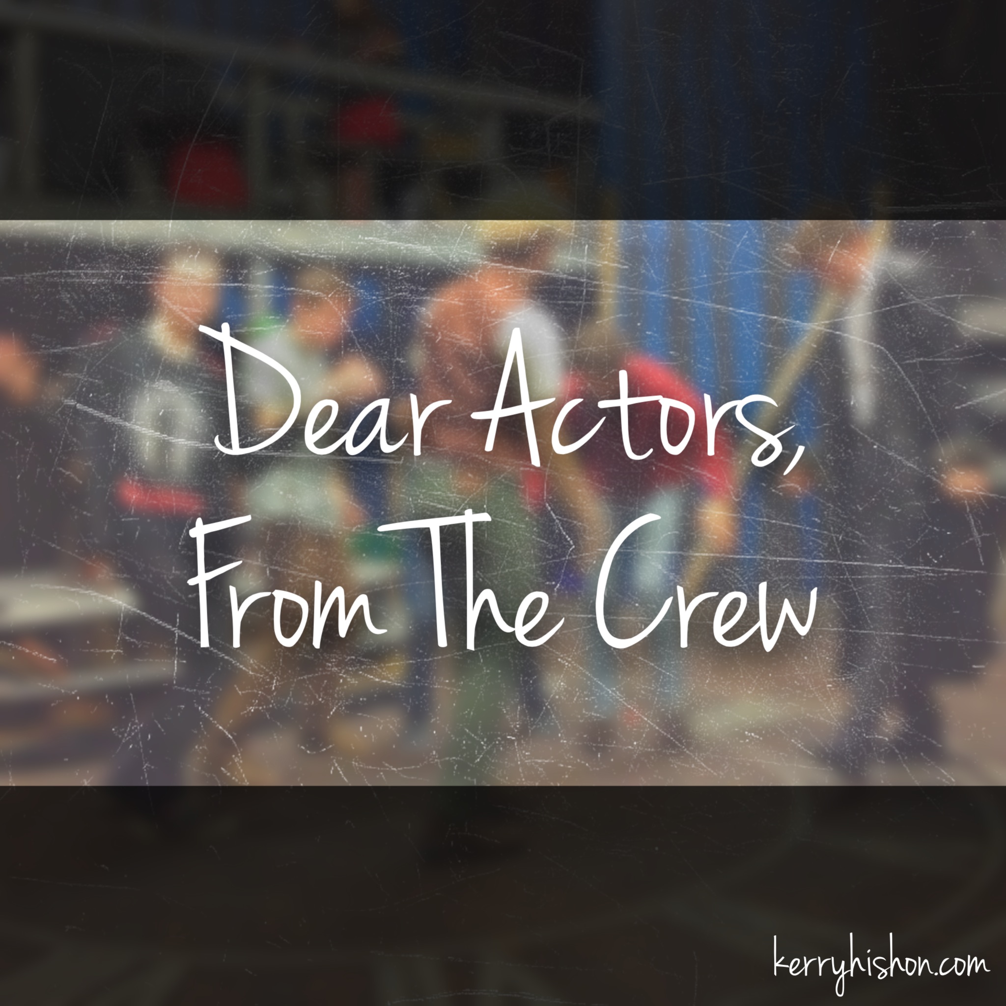 Dear Actors, From The Crew – Kerry Hishon